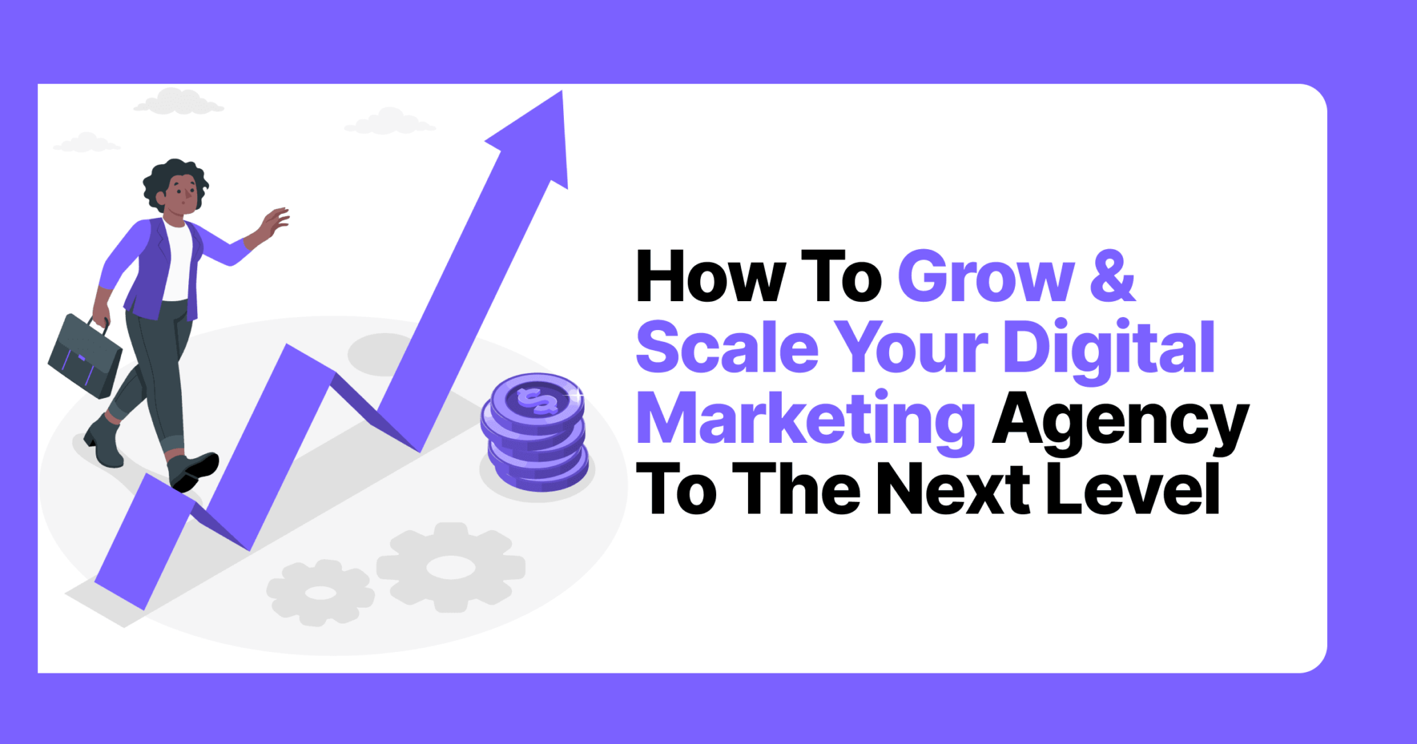 How To Grow & Scale Your Digital Marketing Agency To The Next Level ...
